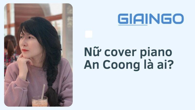 An Coong là ai? Tiểu sử nữ nghệ sĩ cover piano nổi tiếng